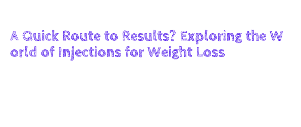 A Quick Route to Results? Exploring the World of Injections for Weight Loss