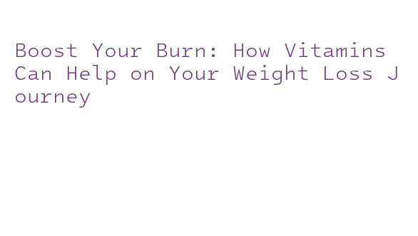 Boost Your Burn: How Vitamins Can Help on Your Weight Loss Journey