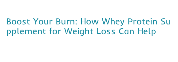 Boost Your Burn: How Whey Protein Supplement for Weight Loss Can Help