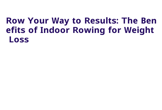 Row Your Way to Results: The Benefits of Indoor Rowing for Weight Loss