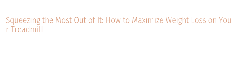 Squeezing the Most Out of It: How to Maximize Weight Loss on Your Treadmill