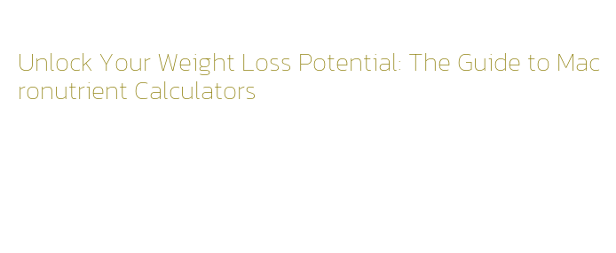 Unlock Your Weight Loss Potential: The Guide to Macronutrient Calculators